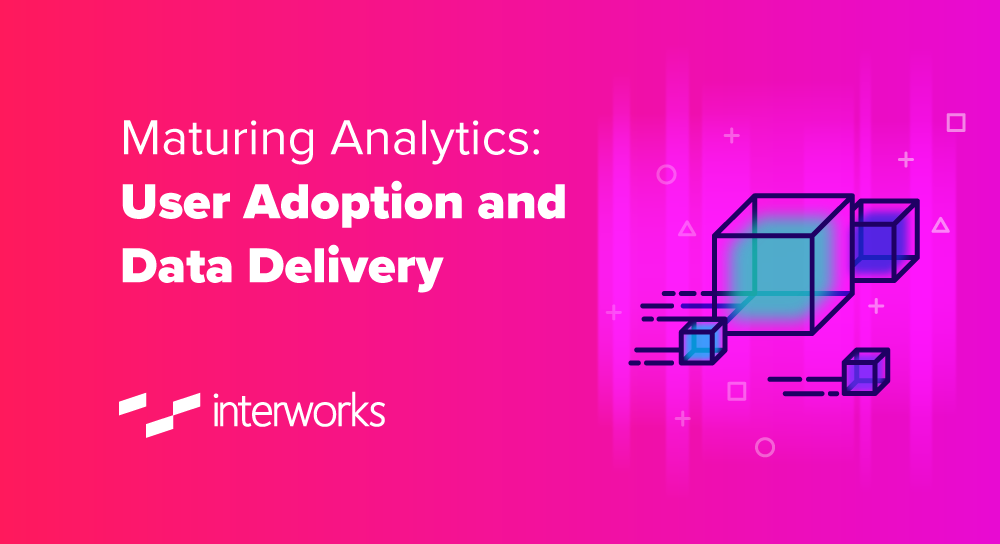 Maturing Analytics: User Adoption and Data Delivery - InterWorks