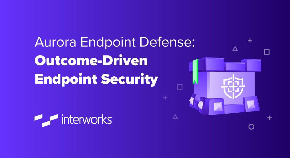 Aurora Endpoint Defense: Outcome-Driven Endpoint Security - InterWorks